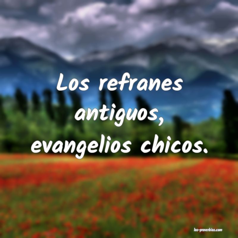 Los refranes antiguos, evangelios chicos.