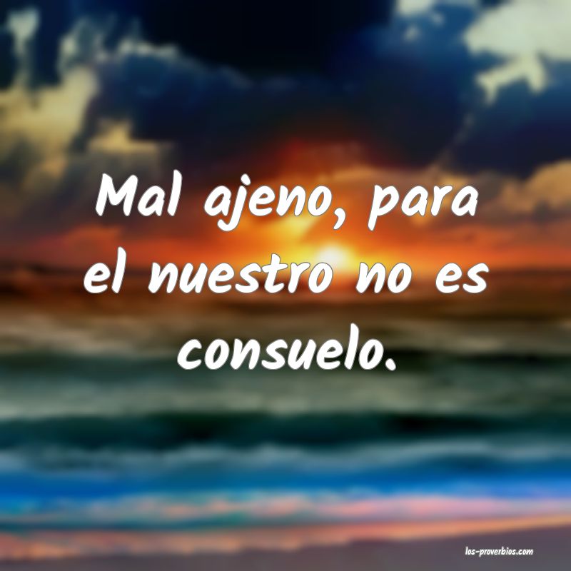 Mal ajeno, para el nuestro no es consuelo. Mal ajeno, para el nuestro no es consuelo.