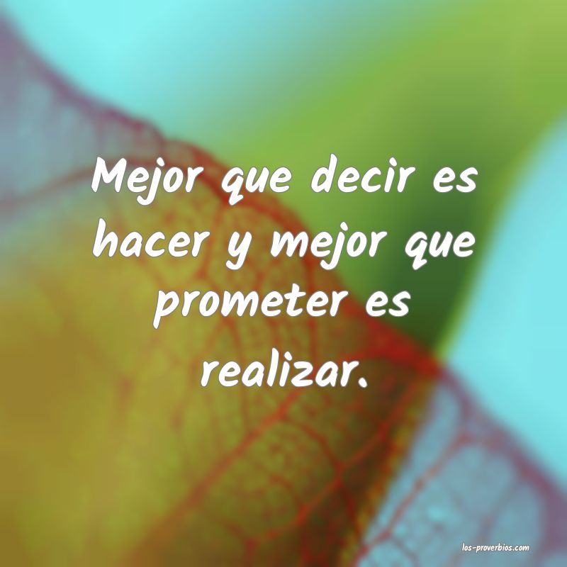 Mejor que decir es hacer y mejor que prometer es realizar.