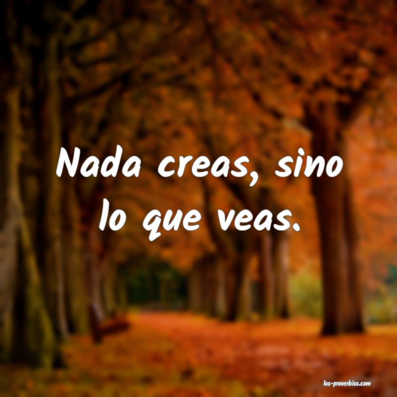 Nada creas, sino lo que veas.