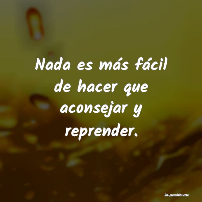 Nada es más fácil de hacer que aconsejar y reprender.