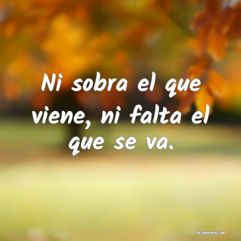 Ni sobra el que viene, ni falta el que se va.