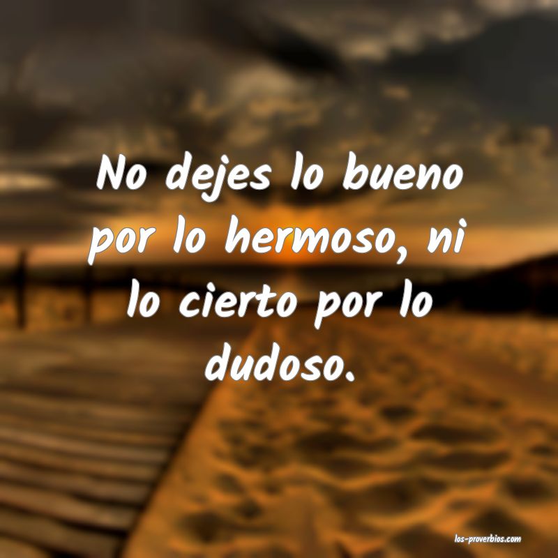 Dejar lo cierto por dudoso, es peligroso.