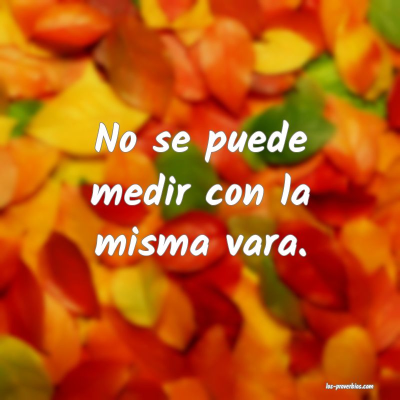 Con la misma vara que midas serás medido.