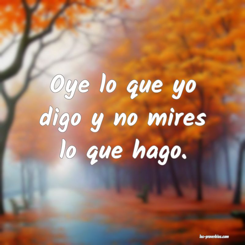 Oye lo que yo digo y no mires lo que hago.