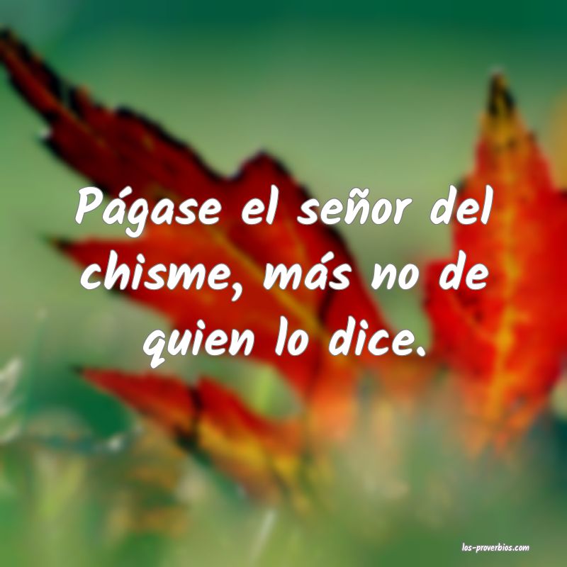 El chisme agrada, pero el chismoso enfada.