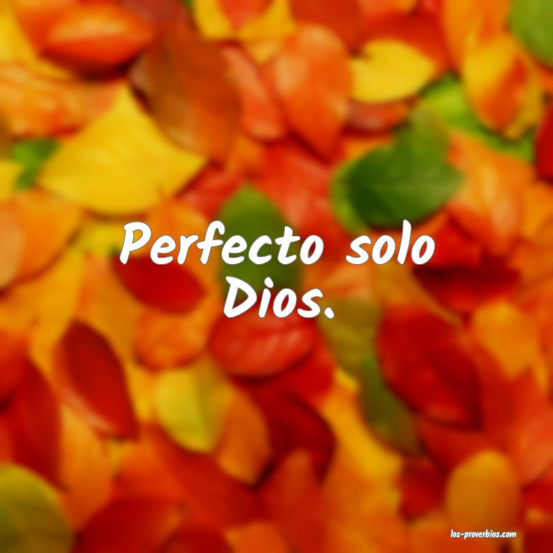 Perfecto solo Dios.