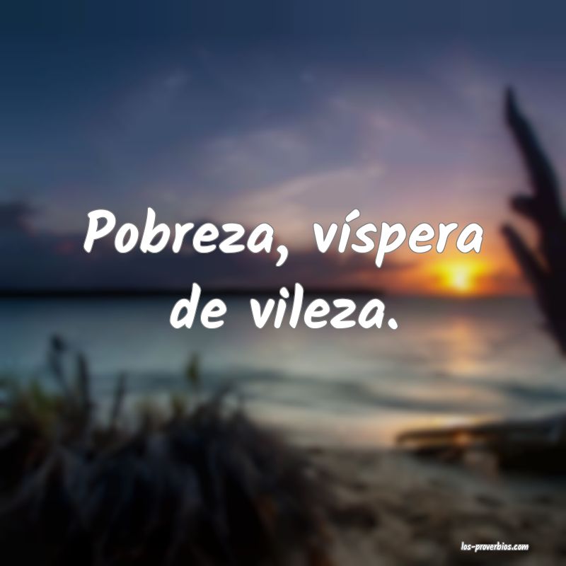 Pobreza, víspera de vileza.