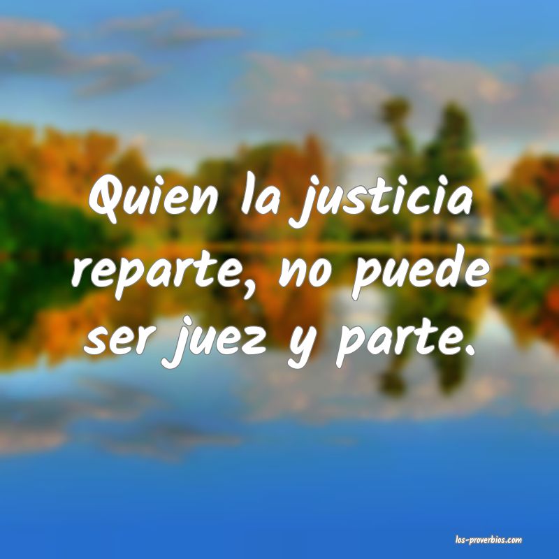 Quien la justicia reparte, no puede ser juez y parte.