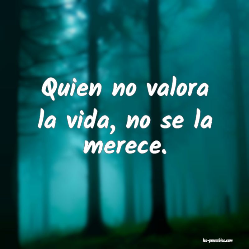 Quien no valora la vida, no se la merece. Quien no valora la vida, no se la merece.