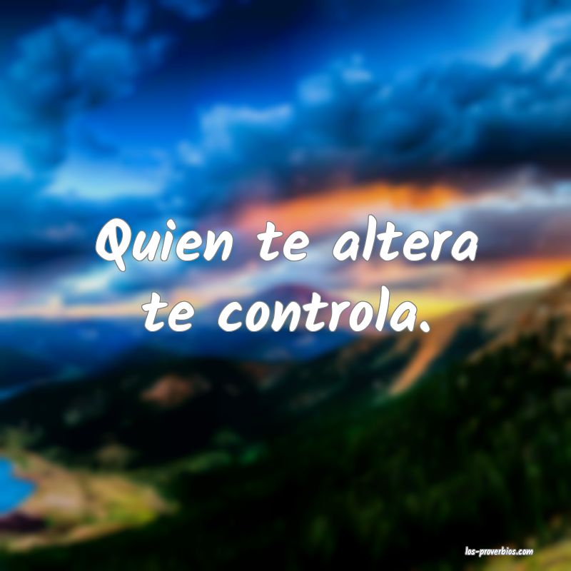 Quien te altera te controla.