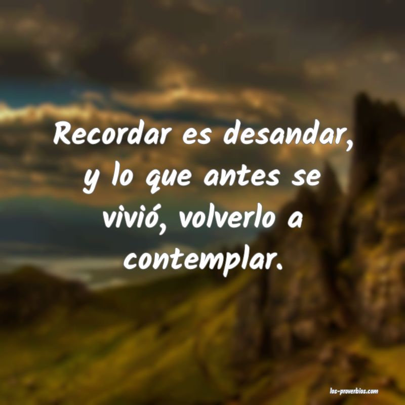 Recordar es desandar, y lo que antes se vivió, volverlo a contem