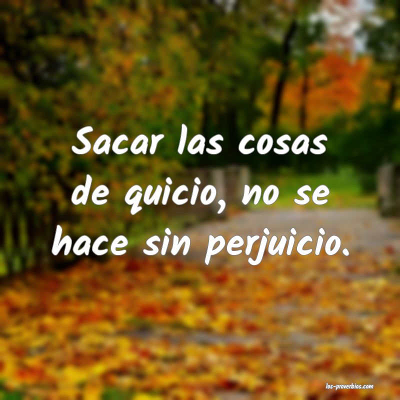 Sacar las cosas de quicio, no se hace sin perjuicio.