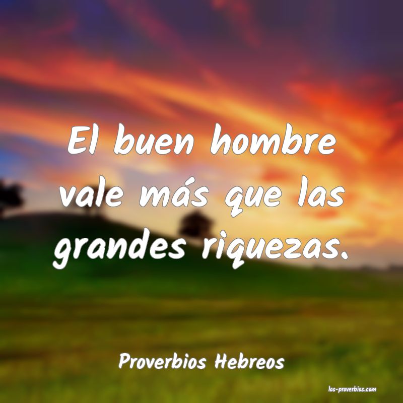 El buen hombre vale más que las grandes riquezas.