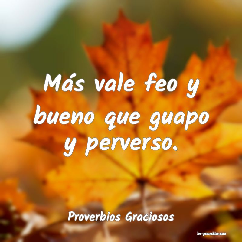 Más vale feo y bueno que guapo y perverso.